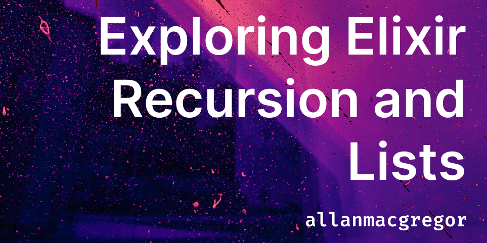 Exploring Elixir Recursion and Lists · Allan MacGregor