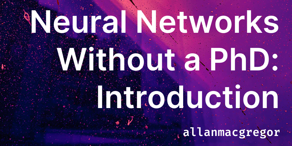 Neural Networks Without a PhD: Introduction · Allan MacGregor