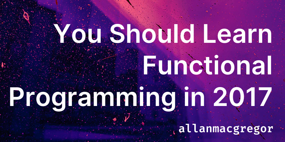 You Should Learn Functional Programming in 2017 · Allan MacGregor